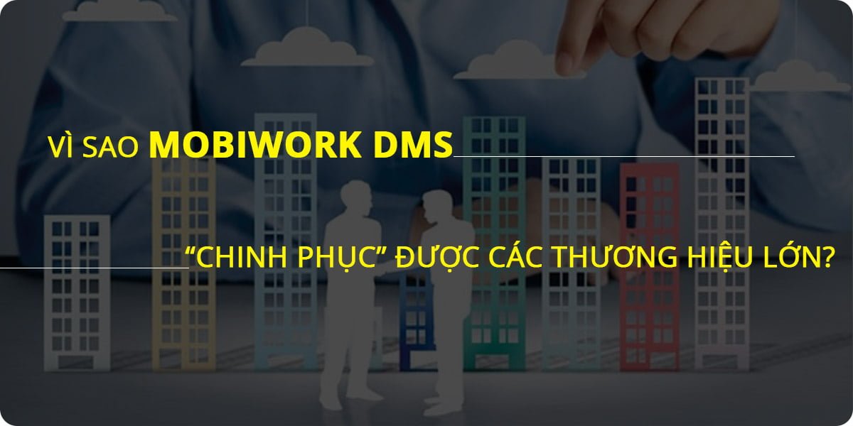 Vì sao phần mềm MobiWork DMS “chinh phục” được các thương hiệu lớn?